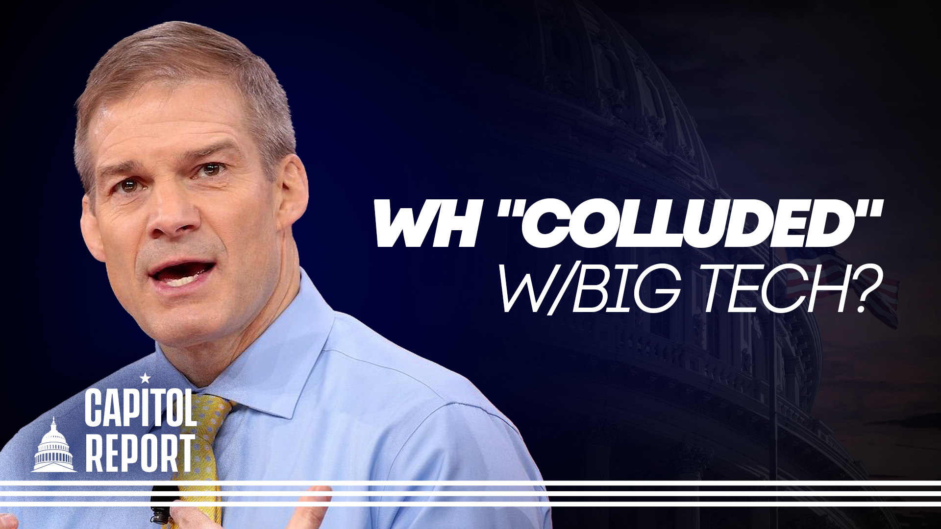 Capitol Report: Rep. Jordan Says White House Colluded With Big Tech ...